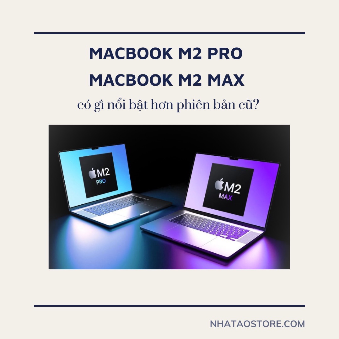 MACBOOK M2 PRO - MACBOOK M2 MAX có gì nổi bật hơn phiên bản cũ?